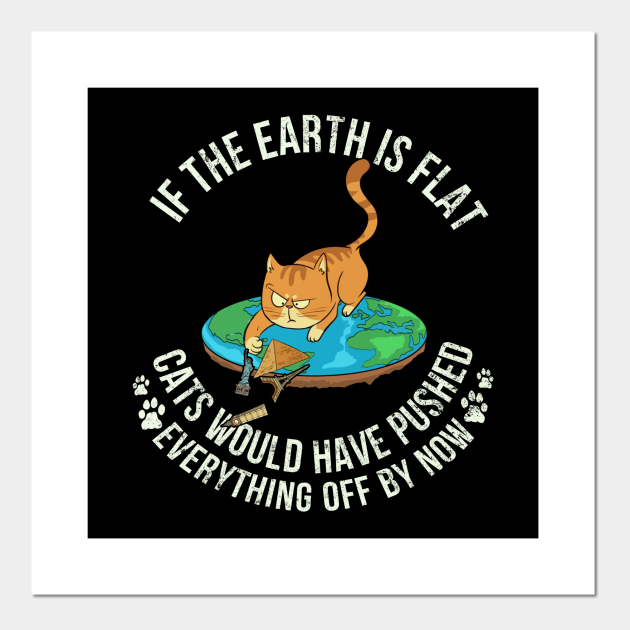 If The Earth Is Flat Cats Would Have Pushed Everything Off By Now - Cat Lover - Cats - Posters ...